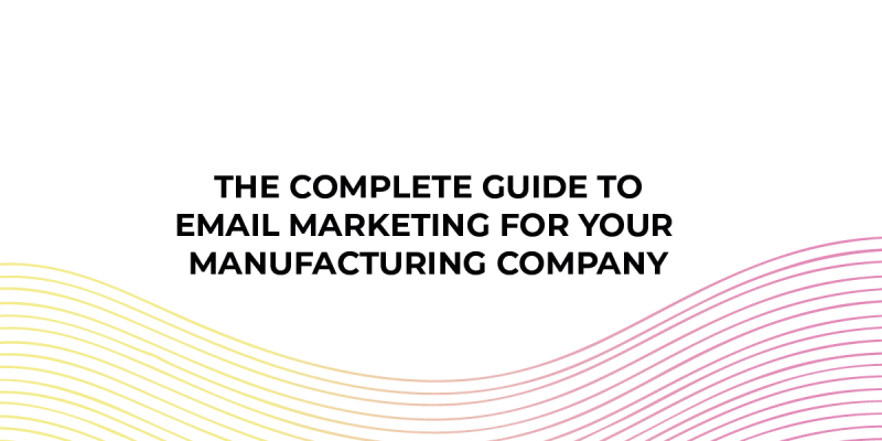 The Complete Guide To Email Marketing For Your Manufacturing Company